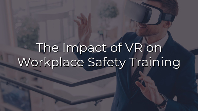 The Impact of VR on Workplace Safety Training